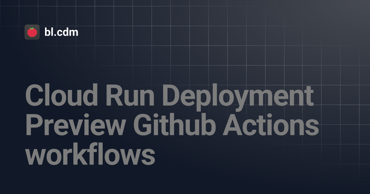 Cloud Run Deployment Preview Github Actions workflows | bl.cdm